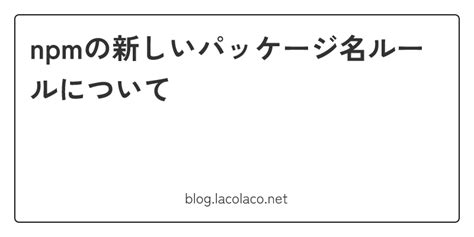 npmの新しいパッケージ名ルールについて lacolaco s marginalia