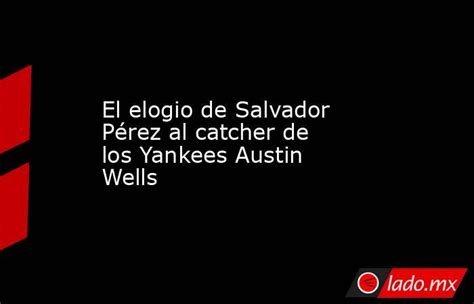 El Elogio De Salvador Pérez Al Catcher De Los Yankees Austin Wells