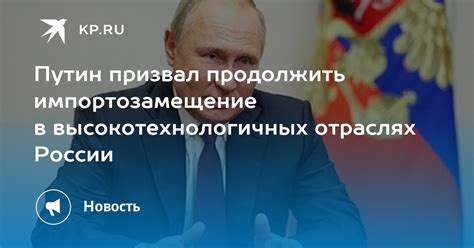 Путин призвал продолжить импортозамещение в высокотехнологичных отраслях России Kp Ru