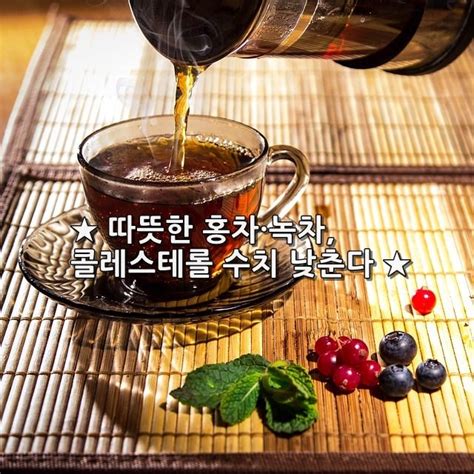 따뜻한 홍차·녹차 콜레스테롤 수치 낮춘다 ★ 따뜻한 차 한 잔은 목감기에도 좋고 긴장을 풀어주는데 도움된다 또 녹차나 홍차