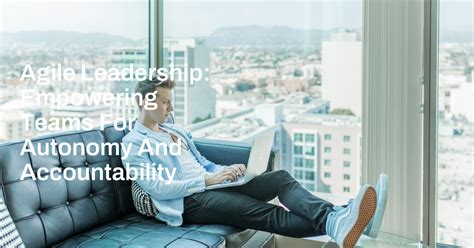 Agile Leadership Empowering Teams For Autonomy And Accountability Agile Leadership Empowering Teams For Autonomy And Accountability