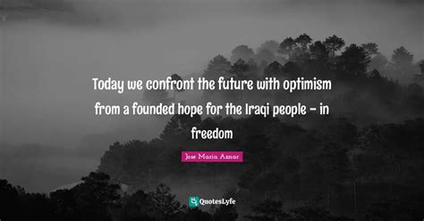 Today We Confront The Future With Optimism From A Founded Hope For The Quote By Jose Maria