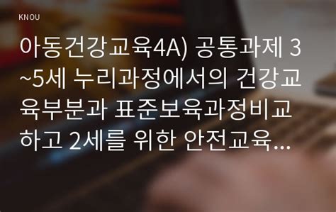 아동건강교육4a 공통과제 3~5세 누리과정에서의 건강교육부분과 표준보육과정비교하고 2세를 위한 안전교육을 계획하시오0k 방송통신대