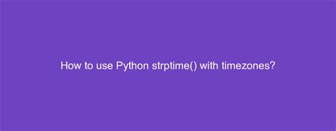 How To Use Python Strptime With Timezones