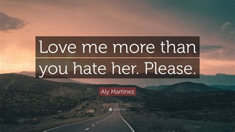 Aly Martinez Quote “love Me More Than You Hate Her Please”
