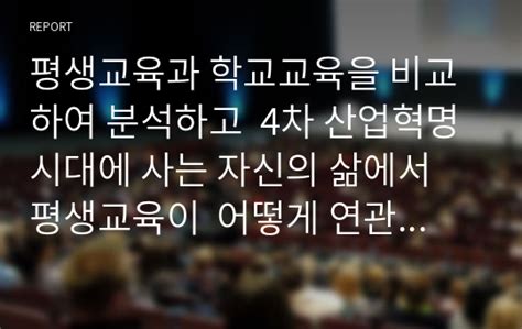 평생교육과 학교교육을 비교하여 분석하고 4차 산업혁명시대에 사는 자신의 삶에서 평생교육이 어떻게 연관되어 영향을 미치고 있는 지를 제시하시오 이하 생략 레포트
