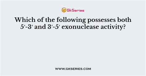 Which Of The Following Possesses Both 5′ 3′ And 3′ 5′ Exonuclease Activity
