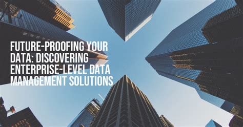 Future Proofing Your Data Discovering Enterprise Level Data Management Solutions