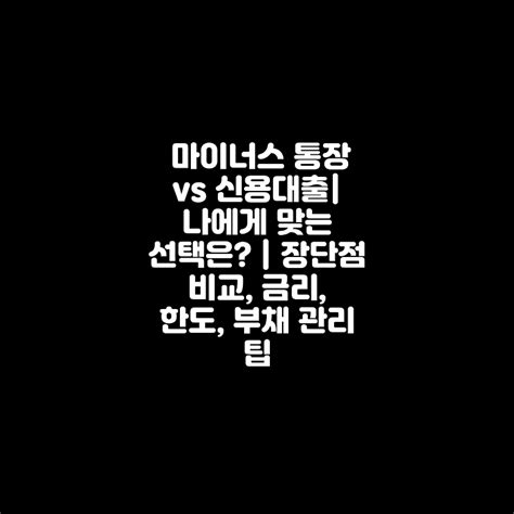 마이너스 통장 Vs 신용대출 나에게 맞는 선택은 장단점 비교 금리 한도 부채 관리 팁