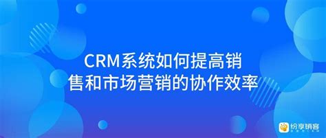 Crm系统如何提高销售和市场营销的协作效率？ 纷享销客crm