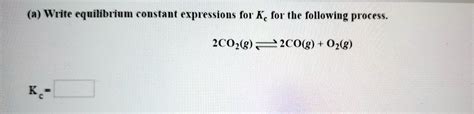 Solved A Write Equilibrium Constant Expressions For Kc For The Following Process 2co2g â‡Œ