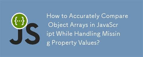 如何在處理遺失的屬性值時準確比較 javascript 中的物件陣列？ js教程 php中文網