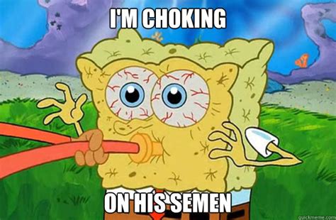 I M Choking On His Semen Spongebob Sex Quickmeme