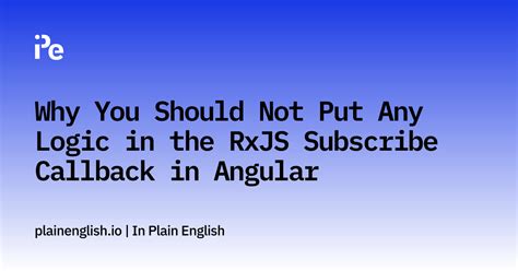 Why You Should Not Put Any Logic In The Rxjs Subscribe Callback In Angular
