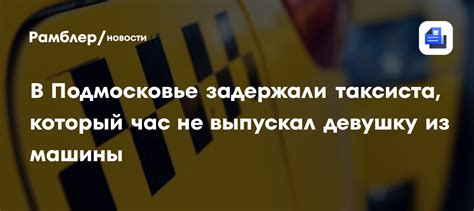 В Подмосковье задержали таксиста который час не выпускал девушку из машины Рамблер новости