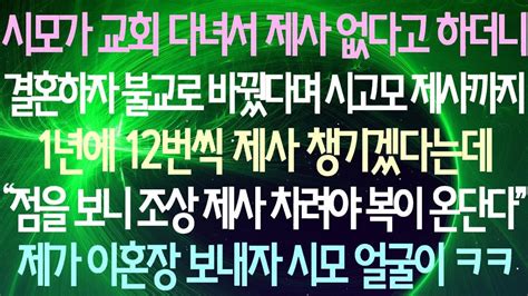 시모가 교회를 다니니까 제사를 안 한다고 하더니 결혼하니까 불교로 바꿔서 시고모 제사를 1년에 12번씩 챙기겠다고 하더라 제가 이혼장을 보내자 시모 표정이 아주 웃기더라