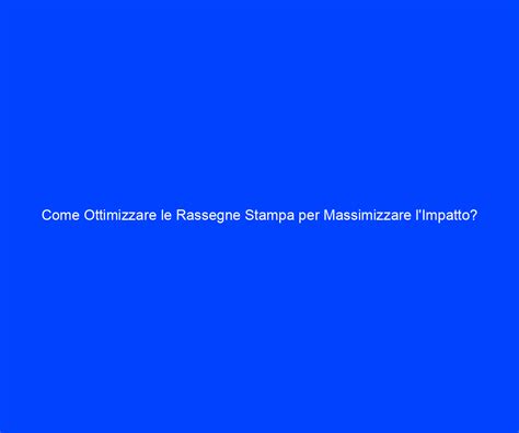 Come Ottimizzare Le Rassegne Stampa Per Massimizzare Limpatto