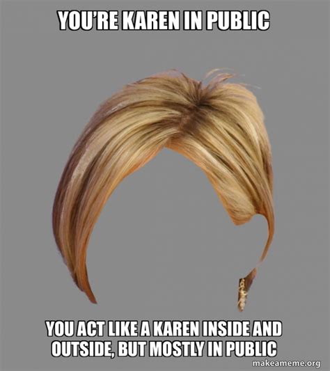 Youre Karen In Public You Act Like A Karen Inside And Outside But
