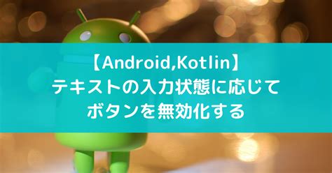 【android kotlin】テキストの入力状態に応じてボタンを無効化する suer til