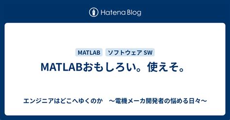 Matlabおもしろい。使えそ。 エンジニアはどこへゆくのか 〜電機メーカ開発者の悩める日々～