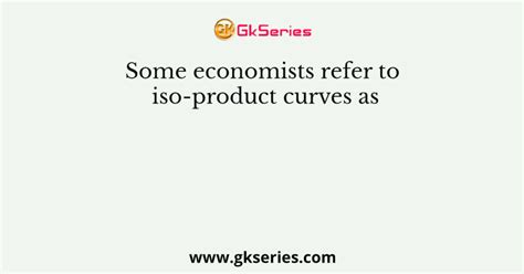 Some Economists Refer To Iso Product Curves As