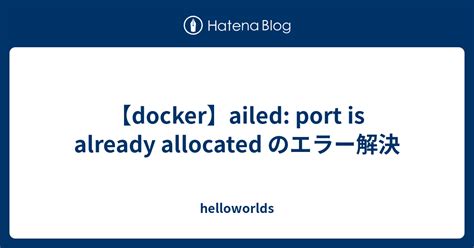 【docker】ailed Port Is Already Allocated のエラー解決 Helloworlds
