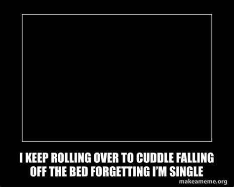 I Keep Rolling Over To Cuddle Falling Off The Bed Forgetting Im Single