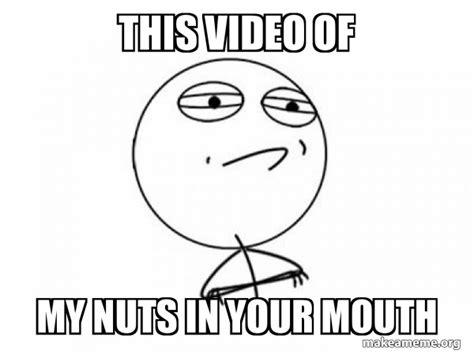 This Video Of My Nuts In Your Mouth Challenge Acccepted Meme Generator