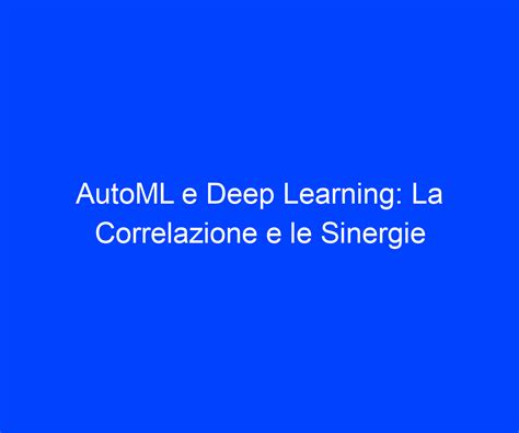 Automl E Deep Learning La Correlazione E Le Sinergie