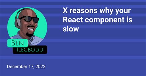 X Reasons Why Your React Component Is Slow Ben Ilegbodu