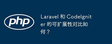 Laravel 和 Codeigniter 的可擴展性比較如何？ Php教程 Php中文網