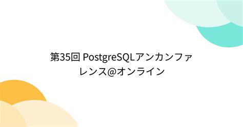 第35回 Postgresqlアンカンファレンスオンライン Togetter