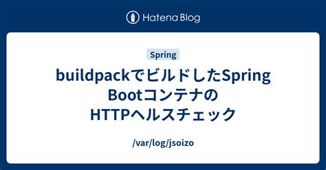 Buildpackでビルドしたspring Bootコンテナのヘルスチェック Varlogjsoizo