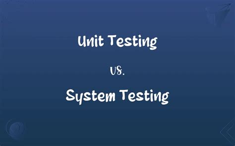 Unit Testing Vs System Testing Whats The Difference