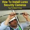 How To Install Lorex Security Cameras Tips To Make It Easy