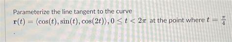 Solved Parameterize The Line Tangent To The Curve Chegg Com