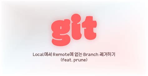 Git Local에서 Remote에 없는 Branch 제거하기