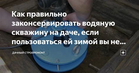 Как правильно законсервировать водяную скважину на даче если пользоваться ей зимой вы не