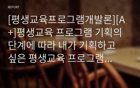 평생교육프로그램개발론 A 평생교육 프로그램 기획의 단계에 따라 내가 기획하고 싶은 평생교육 프로그램의 주제를 설정하고 그 주제를 프로그램 기획의 단계를 따르며 기획해