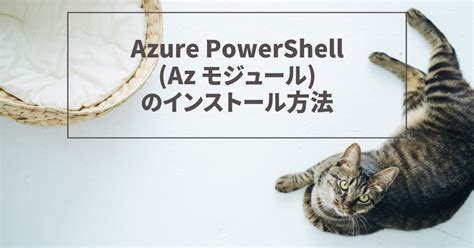 Azure Powershell Az モジュール のインストール方法 ネコの耳に念仏