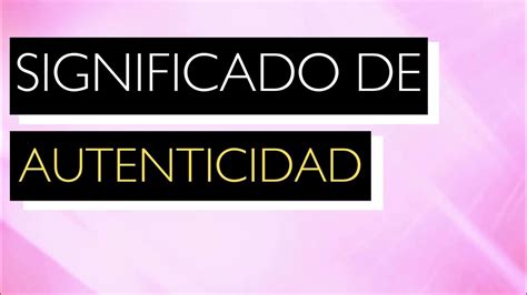 Significado De Autenticidad Qué Es Autenticidad Cuál Es El