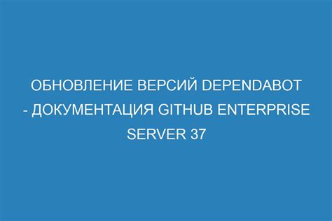 Блог Обновление версий Dependabot документация Github Enterprise Server 37 блог