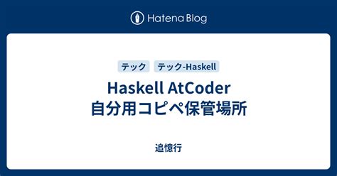 Haskell Atcoder 自分用コピペ保管場所 追憶行