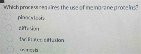 Solved Which Process Requires The Use Of Membrane Proteins Pinocytosis Diffusion Facilitated